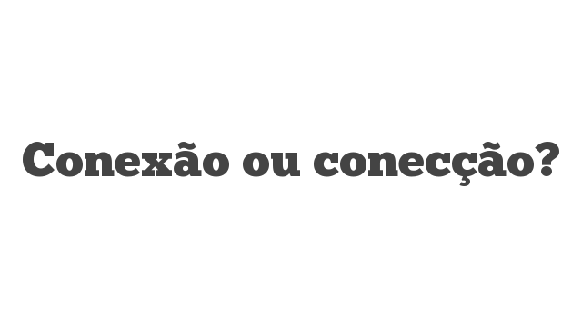 Conexão ou conecção? | Português à Letra