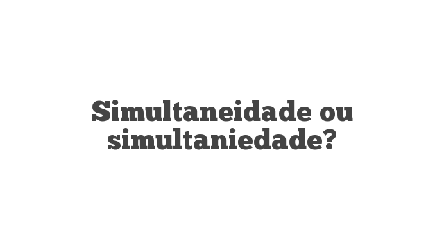 Simultaneidade ou simultaniedade? | Português à Letra