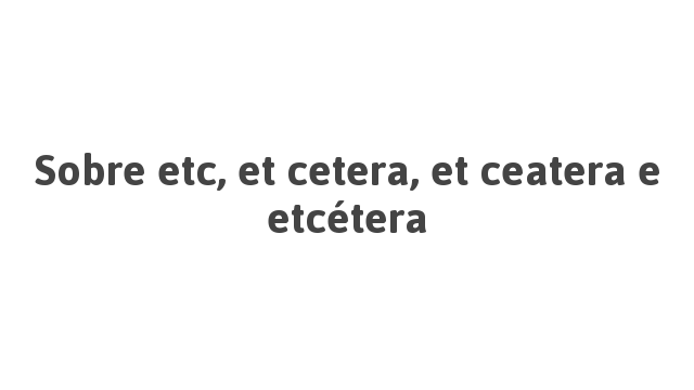 Sobre etc, et cetera, et ceatera e etcétera | Português à Letra Sobre etc, et cetera, et ceatera e etcétera | Português à Letra
