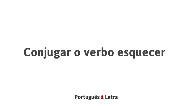 Conjugar o verbo esquecer | Português à Letra
