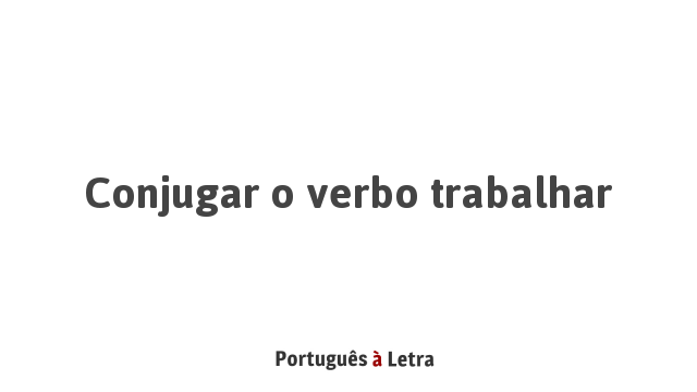 Conjugar o verbo trabalhar | Português à Letra