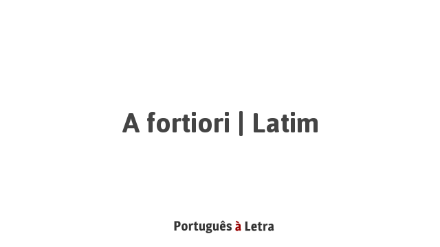 A fortiori | Latim | Português à Letra
