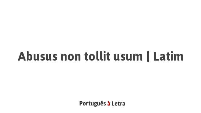 Abusus non tollit usum | Latim | Português à Letra
