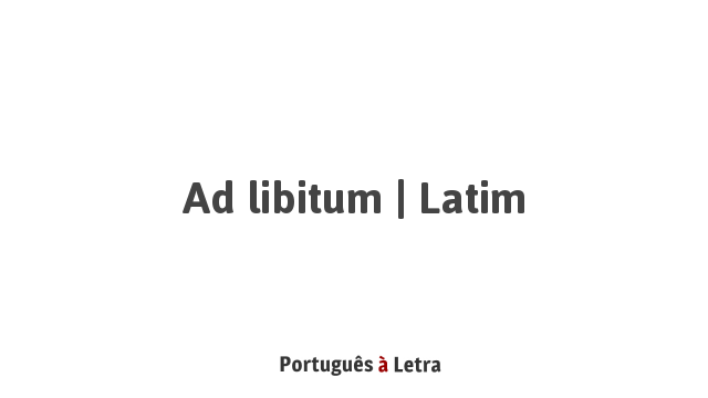 Ad libitum | Latim | Português à Letra