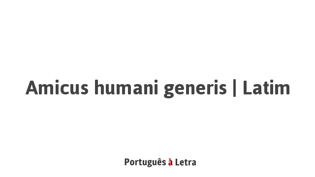 Amicus humani generis | Latim | Português à Letra