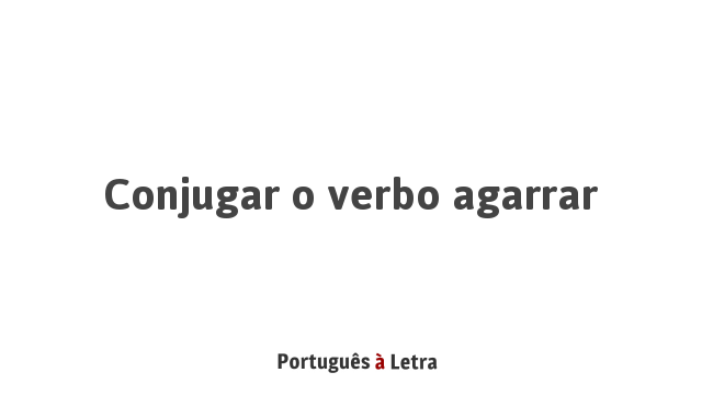 Conjugar o verbo agarrar | Português à Letra