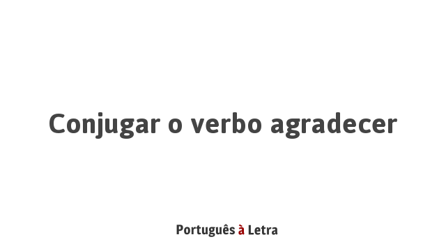 Conjugar o verbo agradecer | Português à Letra