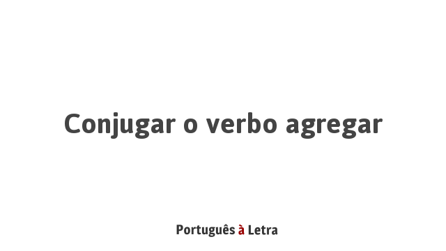 Conjugar o verbo agregar | Português à Letra