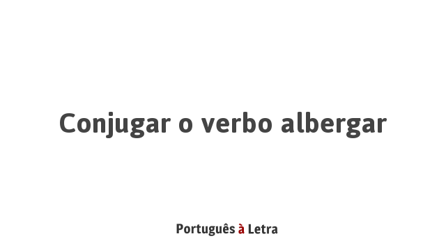 Conjugar o verbo albergar | Português à Letra