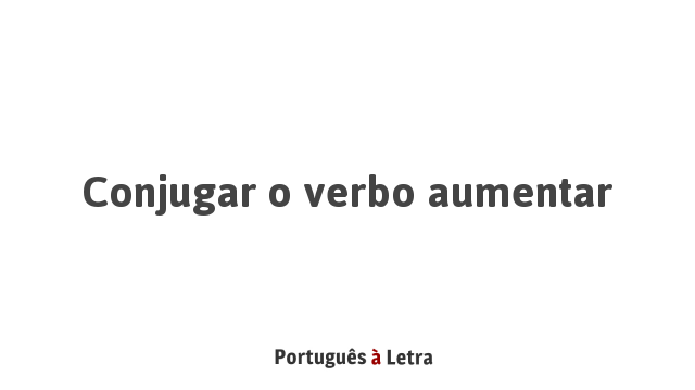 Conjugar o verbo aumentar | Português à Letra