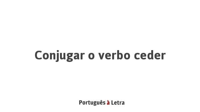 Conjugar o verbo ceder | Português à Letra
