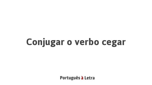Conjugar o verbo cegar | Português à Letra