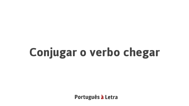 Conjugar o verbo chegar | Português à Letra