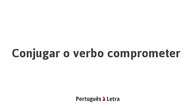 Conjugar o verbo comprometer | Português à Letra