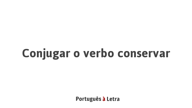 Conjugar o verbo conservar | Português à Letra