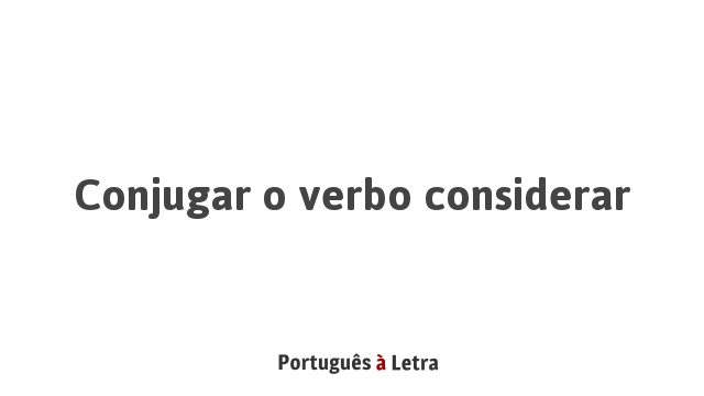 Conjugar o verbo considerar | Português à Letra