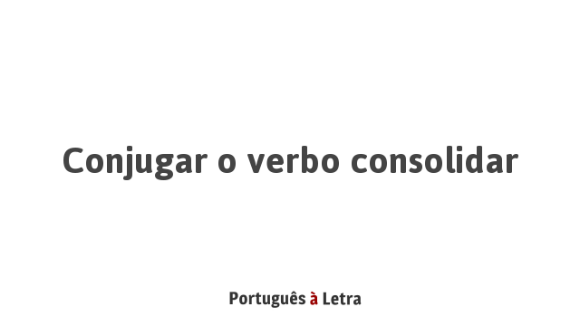 Conjugar o verbo consolidar | Português à Letra