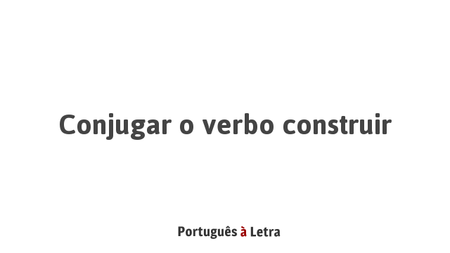Conjugar o verbo construir | Português à Letra