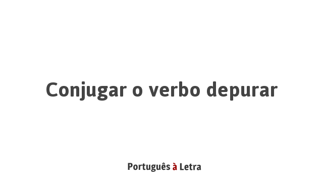 Conjugar o verbo depurar | Português à Letra