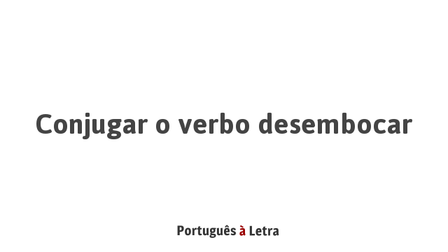 Conjugar o verbo desembocar | Português à Letra