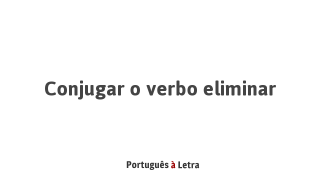 Conjugar o verbo eliminar | Português à Letra