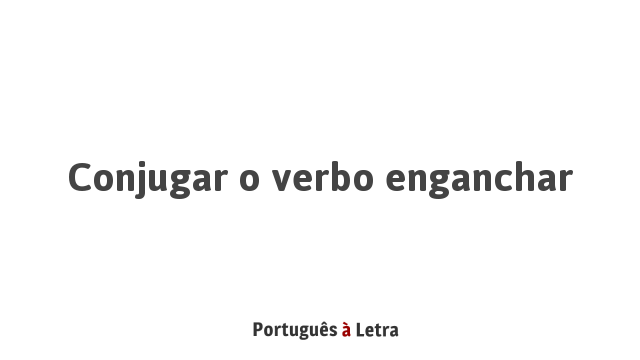 Conjugar o verbo enganchar | Português à Letra