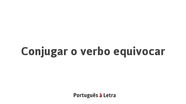Conjugar o verbo equivocar | Português à Letra
