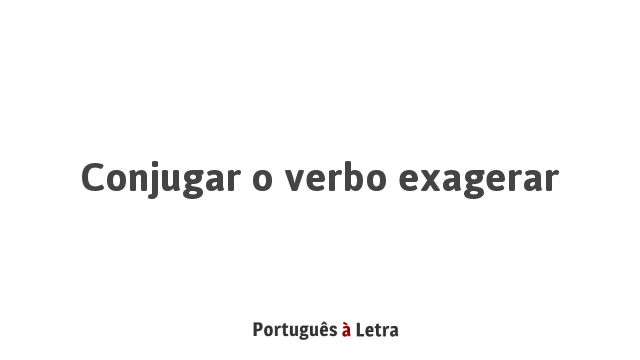 Conjugar o verbo exagerar | Português à Letra