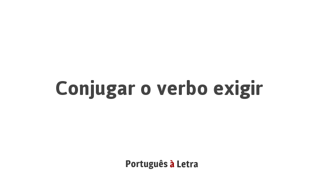 Conjugar o verbo exigir | Português à Letra