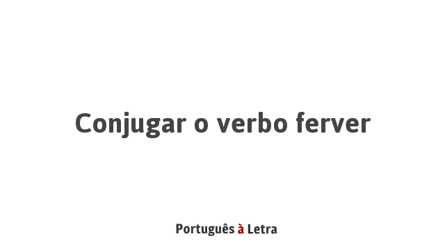 Conjugar o verbo ferver | Português à Letra