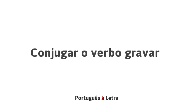 Conjugar o verbo gravar | Português à Letra