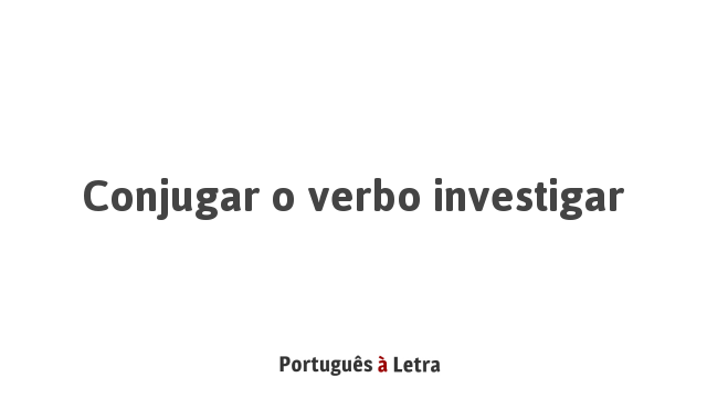 Conjugar o verbo investigar | Português à Letra
