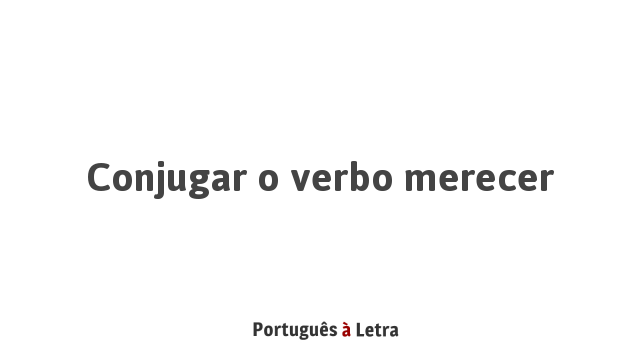 Conjugar o verbo merecer | Português à Letra