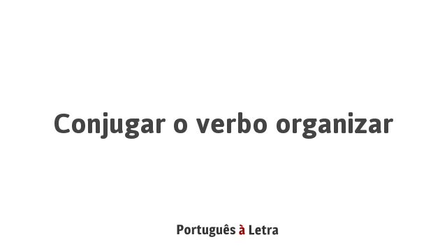 Conjugar o verbo organizar | Português à Letra