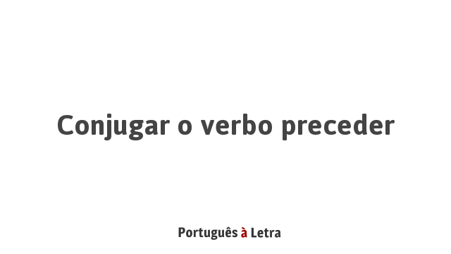 Conjugar o verbo preceder | Português à Letra