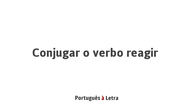 Conjugar o verbo reagir | Português à Letra