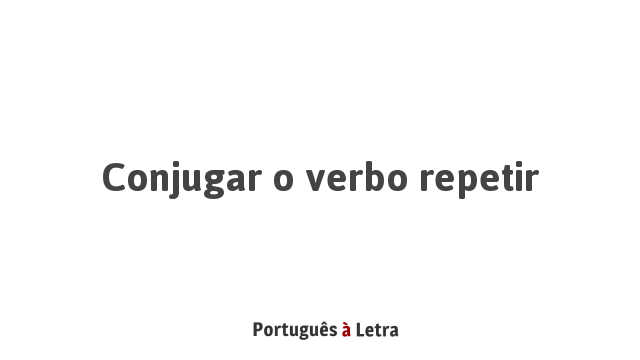 Conjugar o verbo repetir | Português à Letra