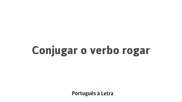 Conjugar o verbo rogar | Português à Letra