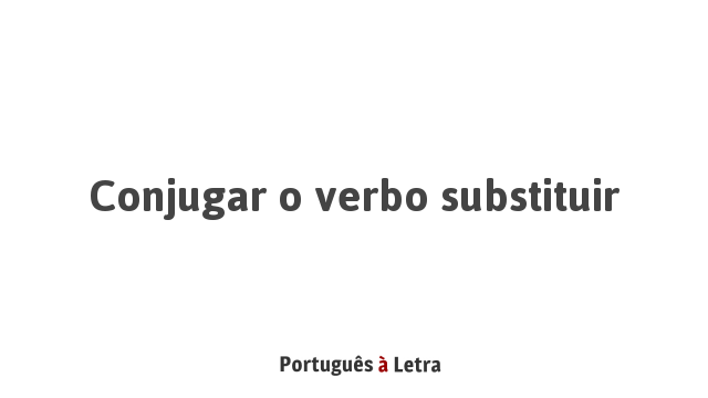 Conjugar o verbo substituir | Português à Letra