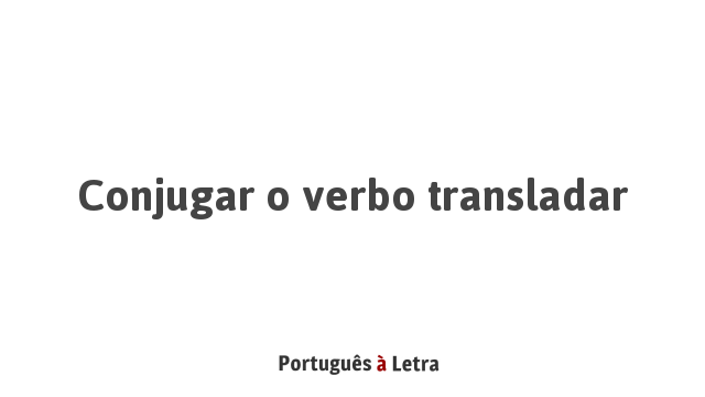 Conjugar o verbo transladar | Português à Letra