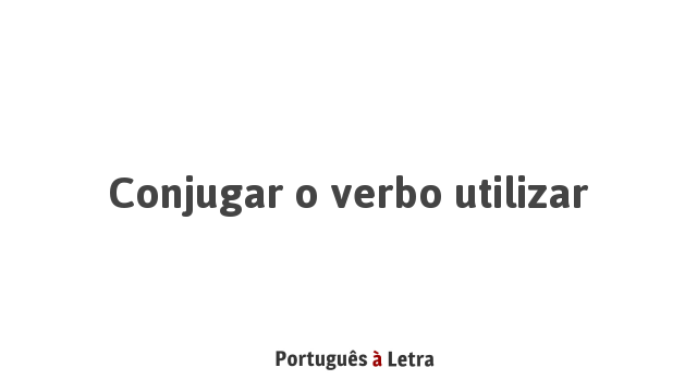 Conjugar o verbo utilizar | Português à Letra
