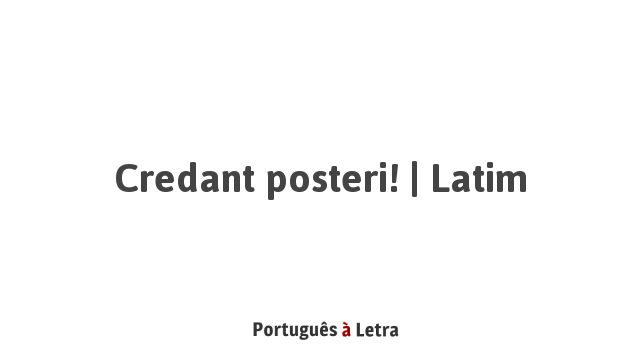 Credant posteri! | Latim | Português à Letra