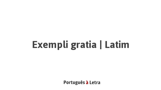 Exempli gratia | Latim | Português à Letra