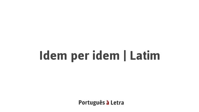 Idem per idem | Latim | Português à Letra