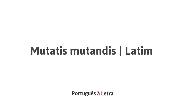 Mutatis mutandis | Latim | Português à Letra