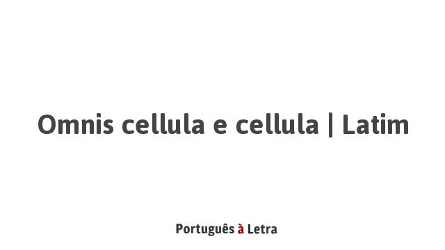 Omnis cellula e cellula | Latim | Português à Letra