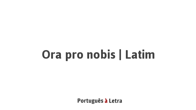 Ora pro nobis | Latim | Português à Letra