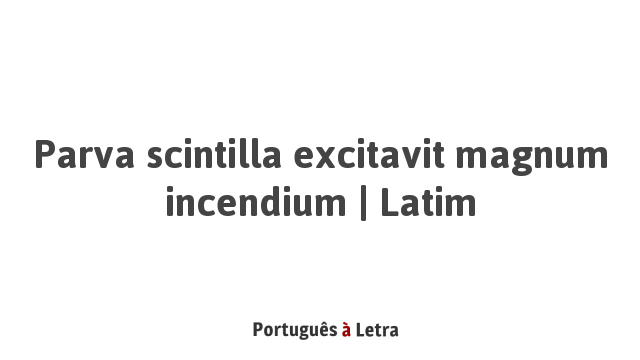 Parva scintilla excitavit magnum incendium | Latim | Português à Letra