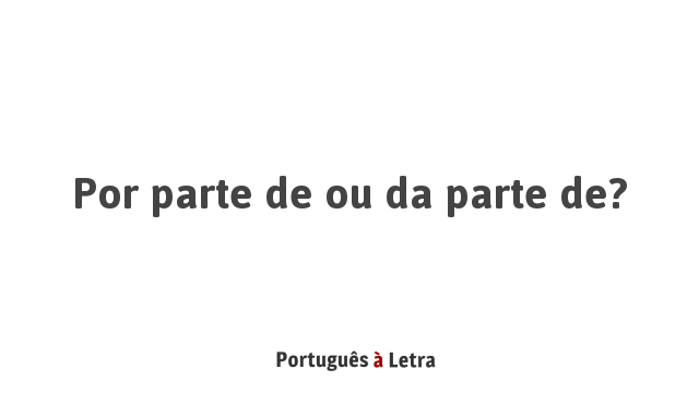 Por parte de ou da parte de? | Português à Letra