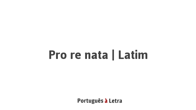 Pro re nata | Latim | Português à Letra